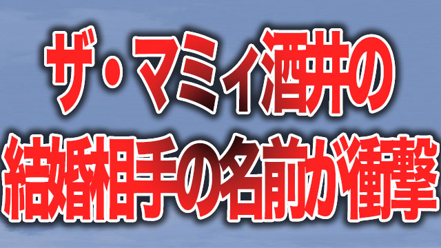 ザ・マミィ酒井貴士の結婚相手の名前が衝撃すぎて一同驚愕【まとめ】 気になるnews